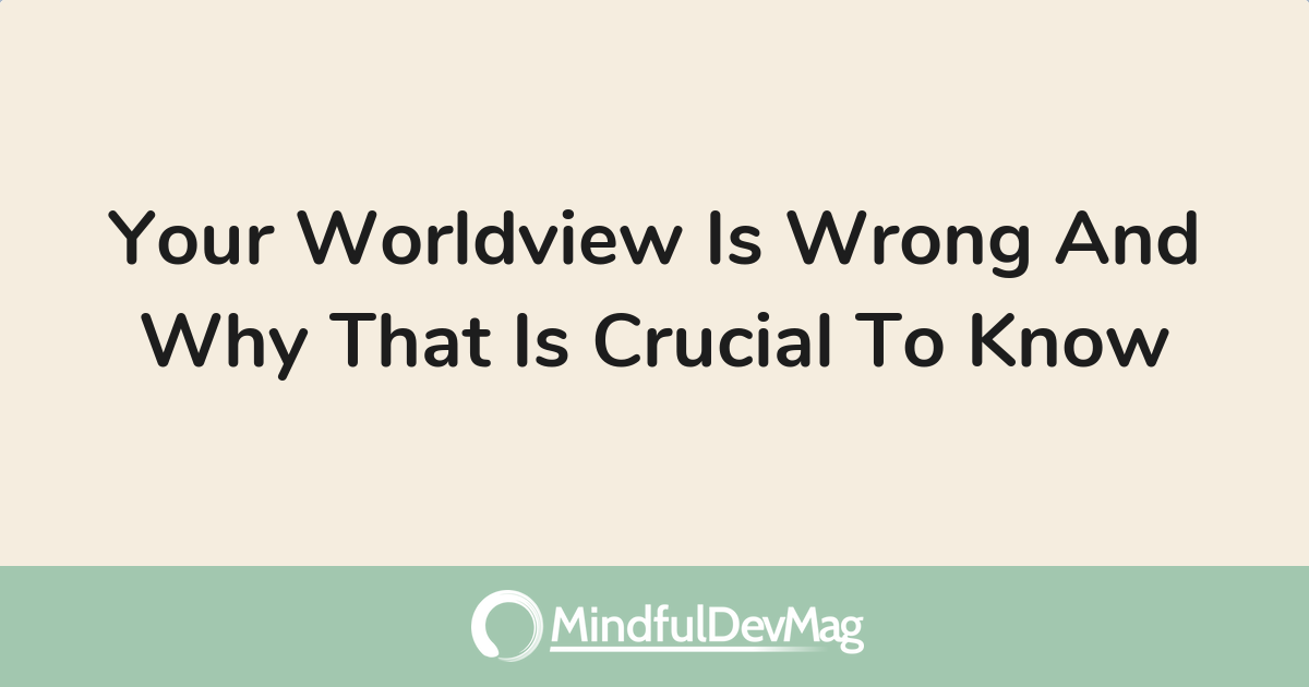 Your Worldview Is Wrong And Why That Is Crucial To Know